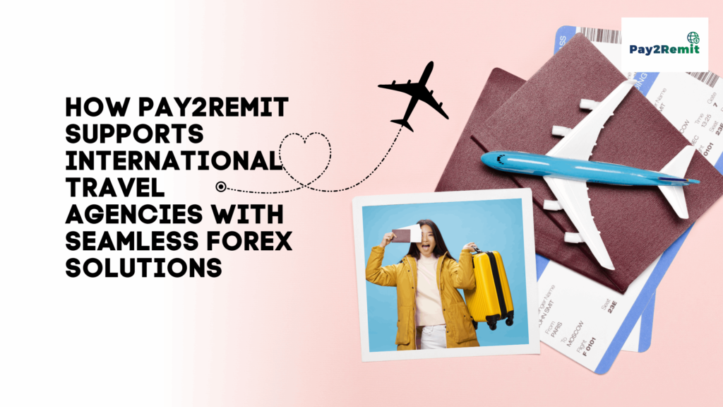 How Pay2Remit Supports International Travel Agencies with Seamless Forex Solutions - Pay2Remit